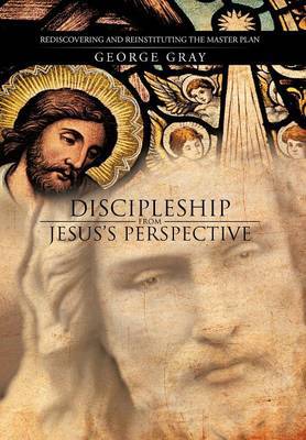 Discipleship from Jesus''s Perspective: Rediscovering and Reinstituting ...